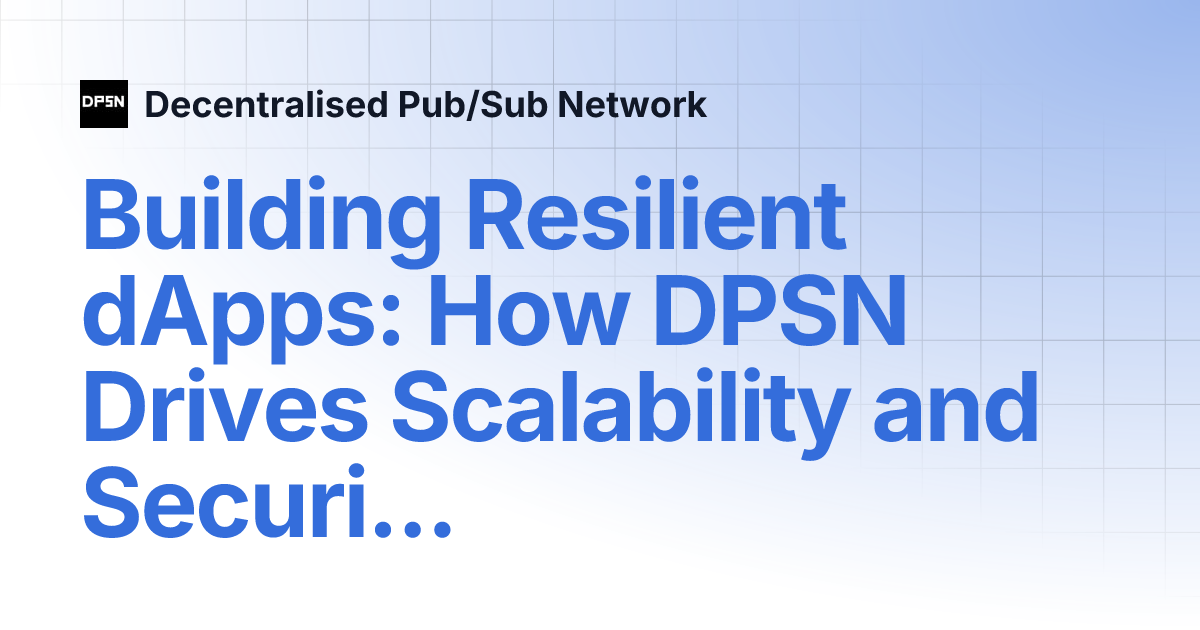 Building Resilient dApps: How DPSN Drives Scalability and Security | Decentralised Pub/Sub Network