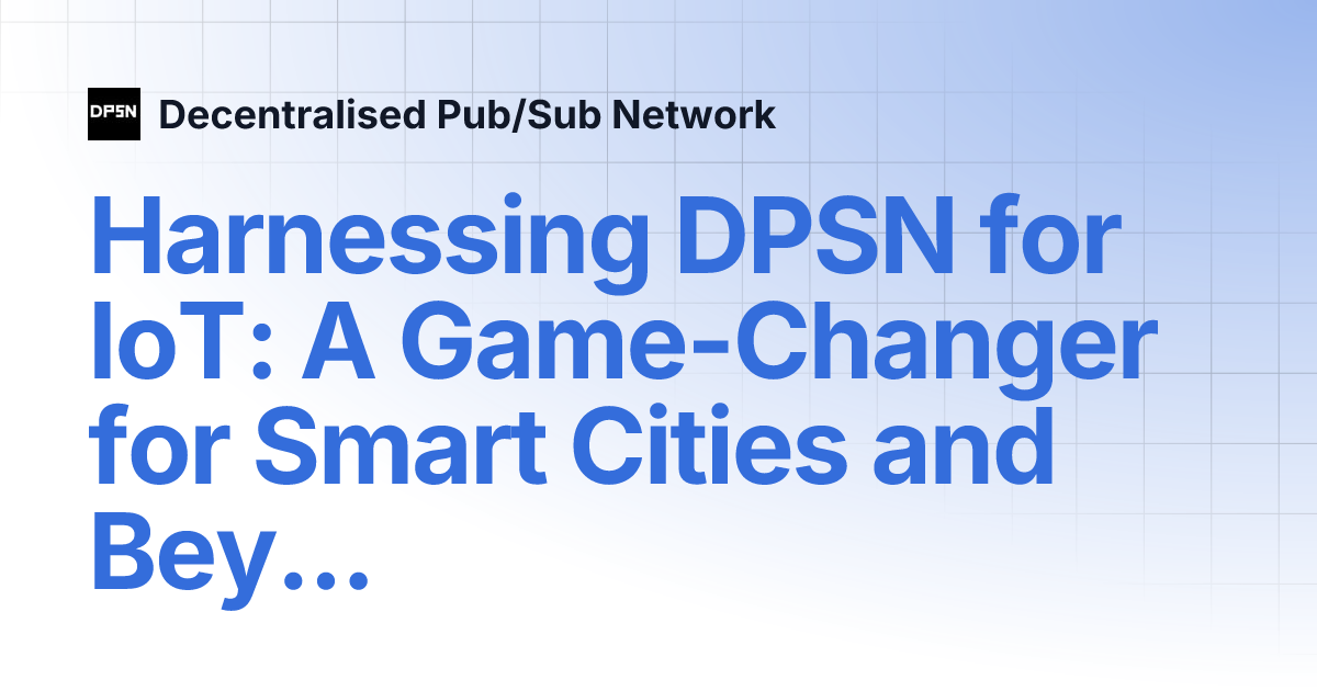 Harnessing DPSN for IoT: A Game-Changer for Smart Cities and Beyond | Decentralised Pub/Sub Network
