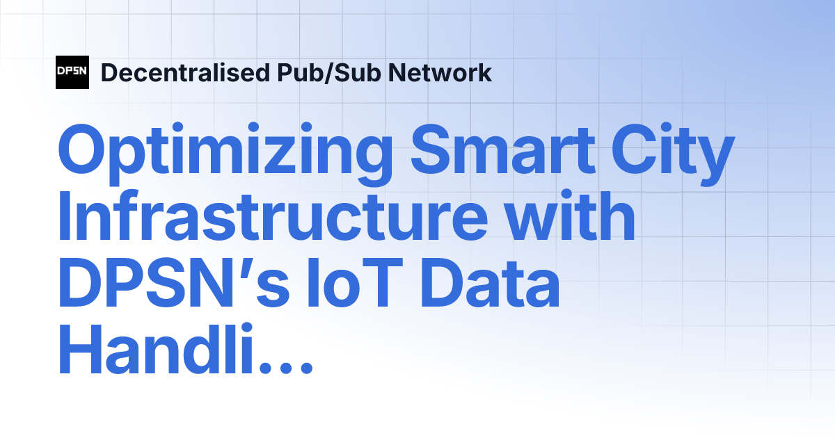 Optimizing Smart City Infrastructure with DPSN’s IoT Data Handling | Decentralised Pub/Sub Network